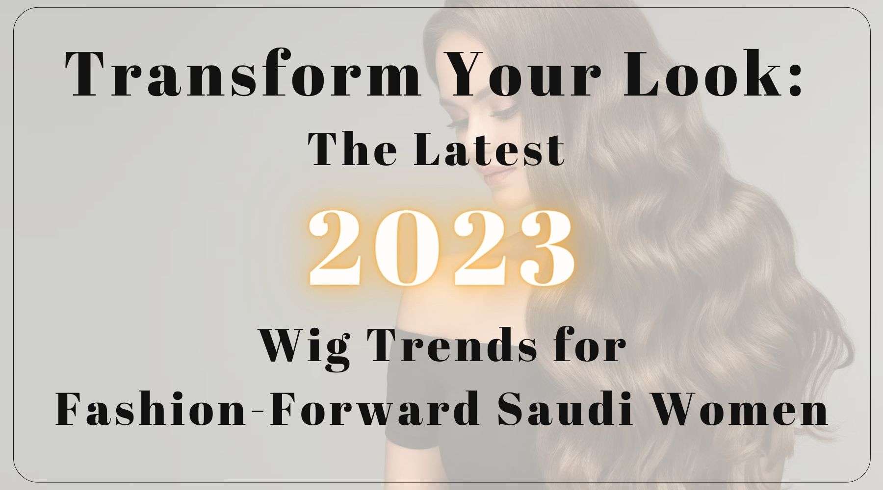 Latest Wig Trends for Fashion-Forward Saudi Women in 2023